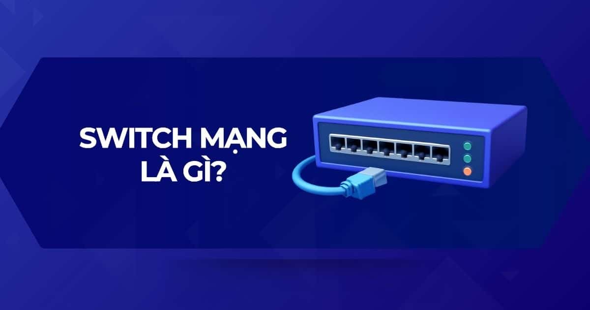 Switch là gì? Phân loại, Đặc điểm & Phân biệt vs Hub và Router